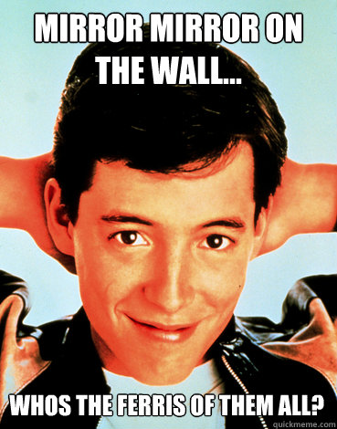 Mirror mirror on the wall... whos the ferris of them all? - Ferris of ...