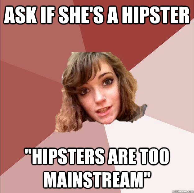 ASK IF SHE'S A HIPSTER "HIPSTERS ARE TOO MAINSTREAM" - Pot Head Hipster - quickmeme