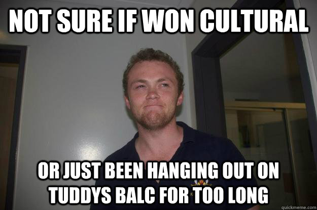 Not sure if won cultural or just been hanging out on tuddys balc for too long - Not sure dos ...