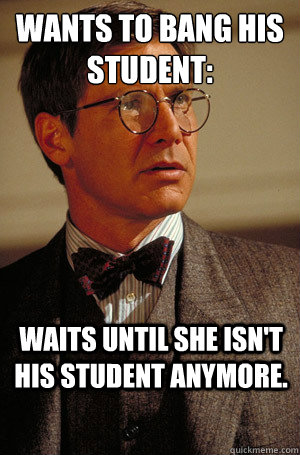 Wants to bang his student: Waits until she isn't his student anymore. - Good guy professor ...