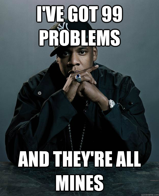 I've got 99 problems and they're all mines - Jay Z Problems - quickmeme