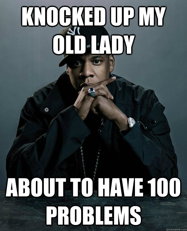 Knocked up my old lady about to have 100 problems - Jay Z Problems - quickmeme