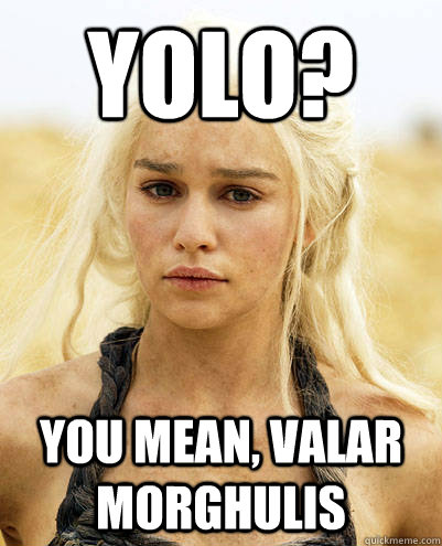 YOLO? You mean, Valar Morghulis - Misc - quickmeme