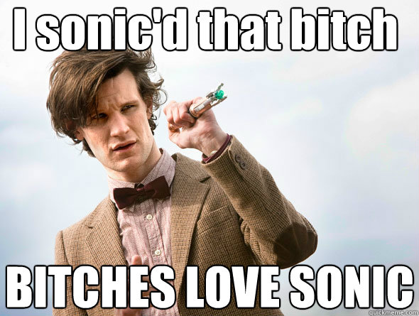 I sonic'd that bitch BITCHES LOVE SONIC - doctor who wtf - quickmeme