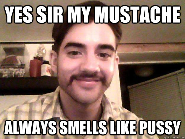 Yes sir my mustache always smells like pussy - Dobby Boxpotato - quickmeme