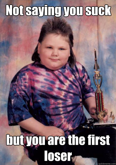 Not saying you suck but you are the first loser - Cocky Fat Kid - quickmeme