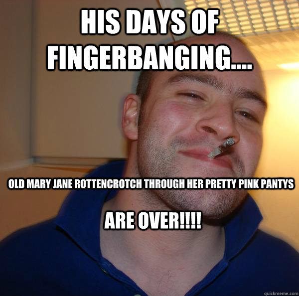 His days of fingerbanging.... Old mary jane Rottencrotch through her pretty pink pantys ARE OVER ...
