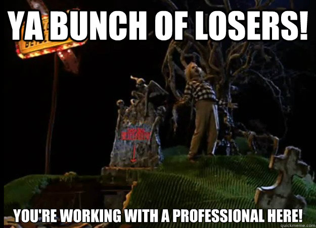 ya bunch of losers! you're working with a professional here! - Misc - quickmeme