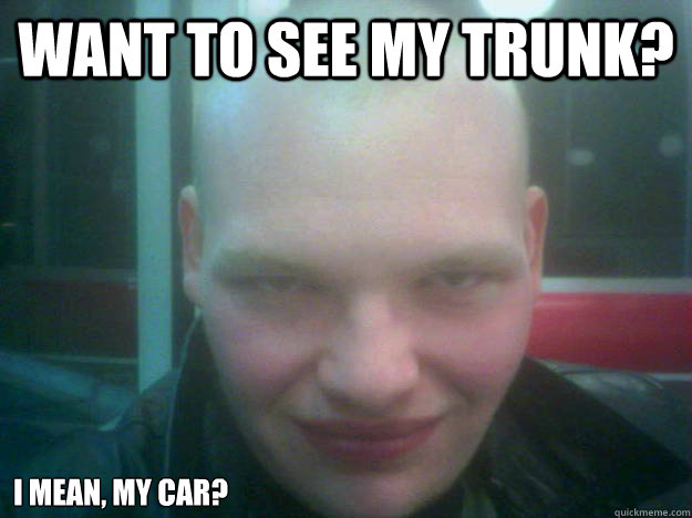 want to see my trunk? I mean, my car? - yipe - quickmeme
