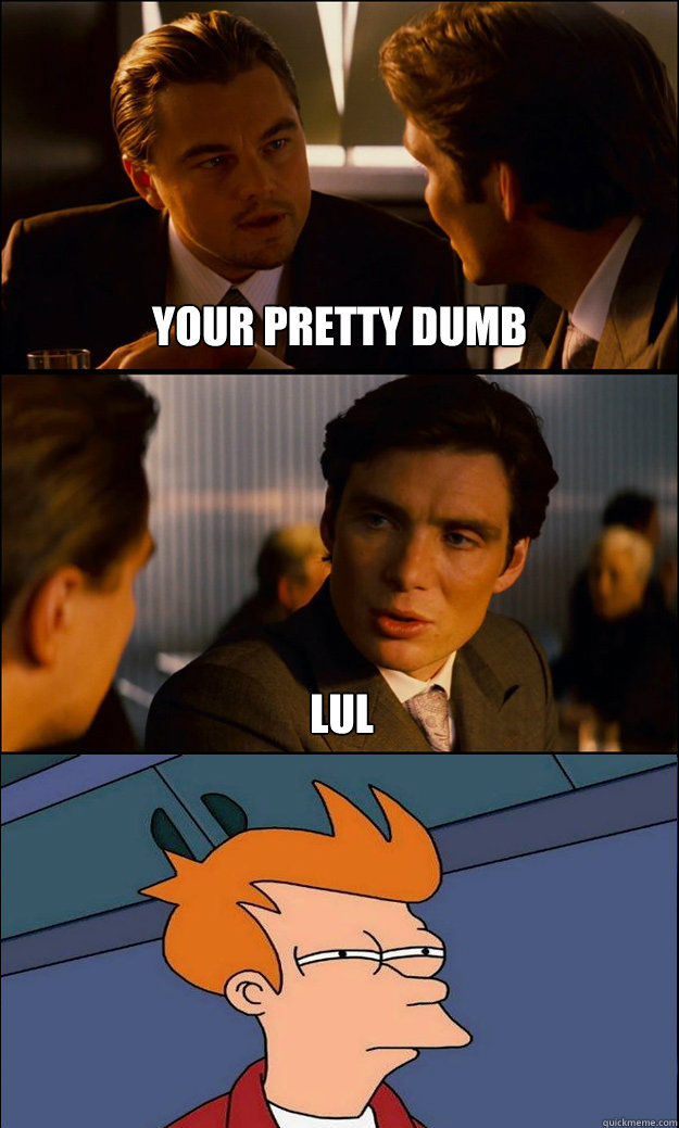 your pretty dumb lul - Inceptionrama - quickmeme