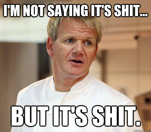 I'm not saying it's shit... But it's shit. - Good Guy Ramsay - quickmeme