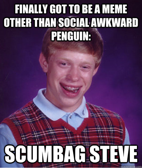 Finally got to be a meme other than Social Awkward Penguin: scumbag steve - Misc - quickmeme