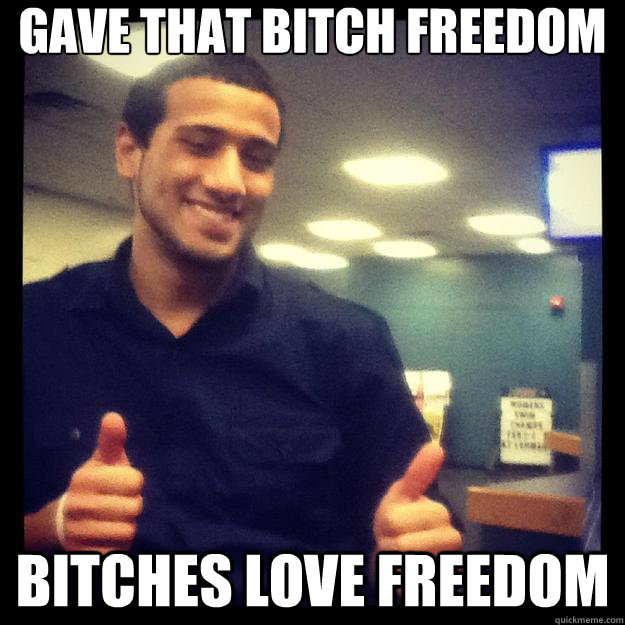 gave that bitch freedom bitches love freedom - Misc - quickmeme
