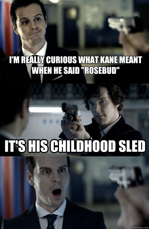 I'm really curious what Kane meant when he said "Rosebud" It's his childhood sled - Surprise ...