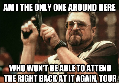 Am I the only one around here Who won't be able to attend the Right back at it again, tour - Am ...