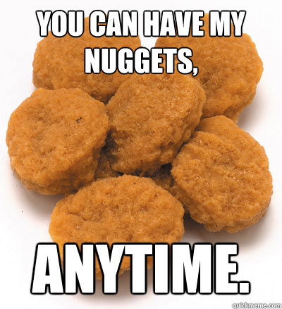 You can have my nuggets, anytime. - Have my nuggets - quickmeme