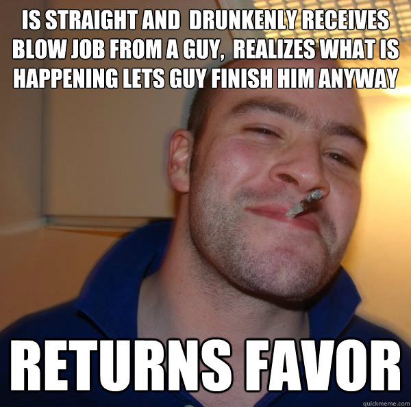 Is straight and drunkenly receives blow job from a guy, realizes what is happening lets guy ...