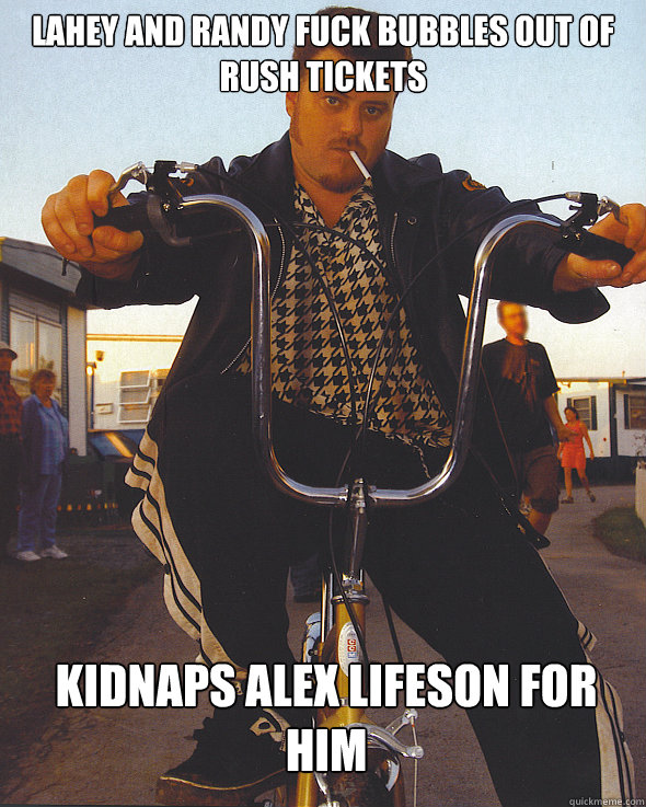 Lahey and Randy fuck bubbles out of rush tickets Kidnaps Alex Lifeson for him - Good Guy Ricky ...