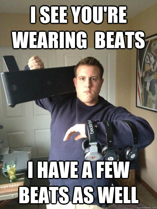 I see you're wearing Beats I have a few beats as well - Beats on Beats on beats - quickmeme