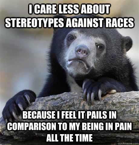 I care less about stereotypes against races because I feel it pails in comparison to my being in ...