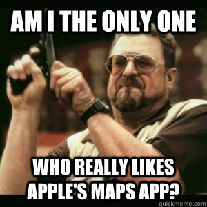 Am i the only one who really likes apple's maps app? - Am I The Only One Round Here - quickmeme