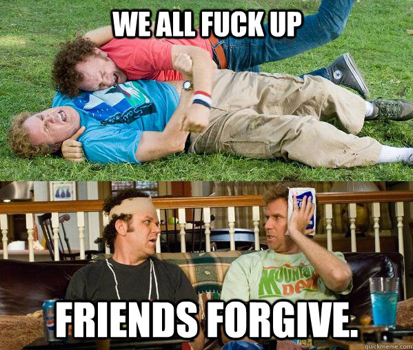 we all fuck up friends forgive. - FRIENDS FORGIVE - quickmeme