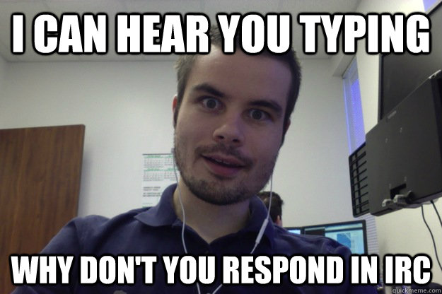I can hear you typing Why don't you respond in irc - Misc - quickmeme