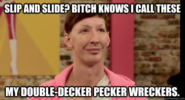 slip and slide? bitch knows i call these my double-decker pecker wreckers. - Misc - quickmeme