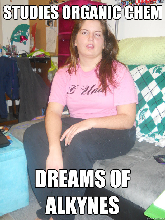 Studies Organic Chem Dreams of Alkynes - Crazy Orgo Girl - quickmeme