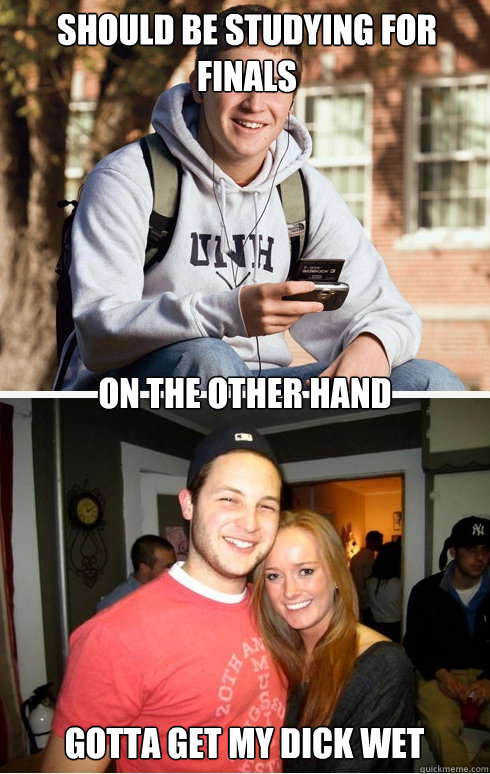 Should be studying for finals on the other hand gotta get my dick wet - 1 month later - quickmeme