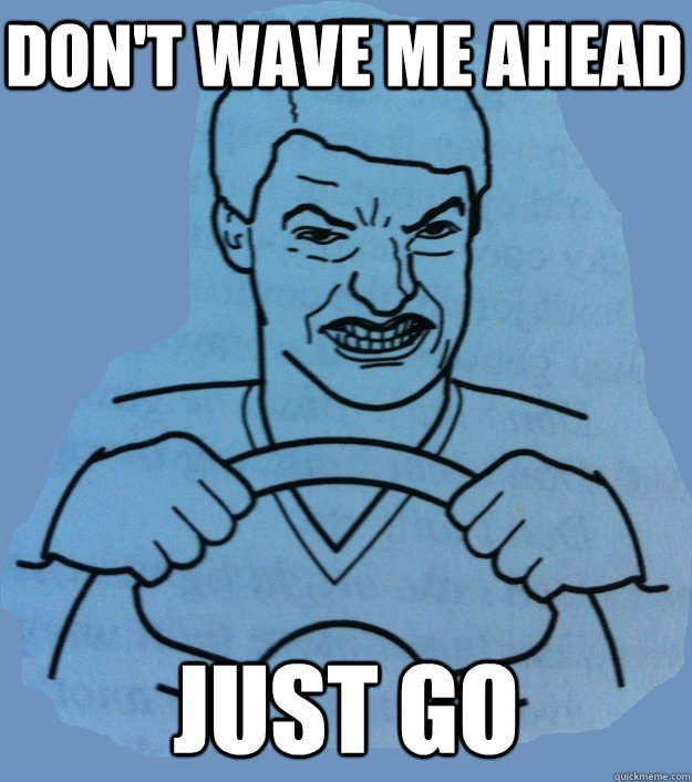 don't wave me ahead just go - Road Rage - quickmeme