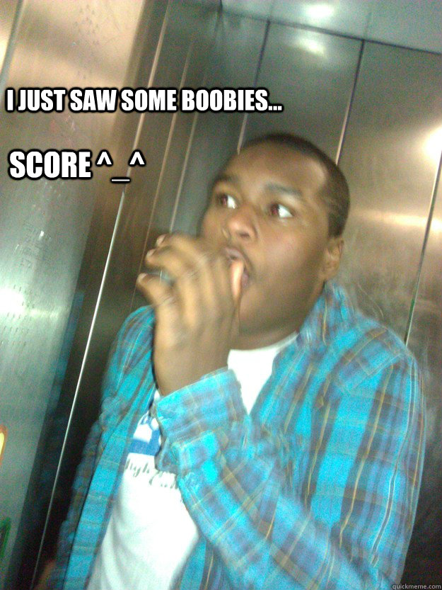 i just saw some boobies... Score ^_^ - Misc - quickmeme