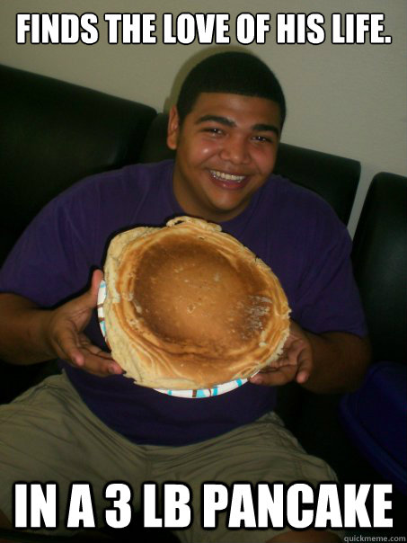 Finds the love of his life. In a 3 lb Pancake - Misc - quickmeme