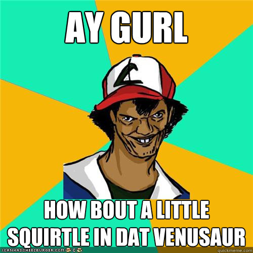 ay gurl how bout a little squirtle in dat venusaur - Misc - quickmeme