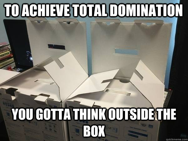 to achieve total domination You gotta think outside the box - Conspiring Boxes - quickmeme