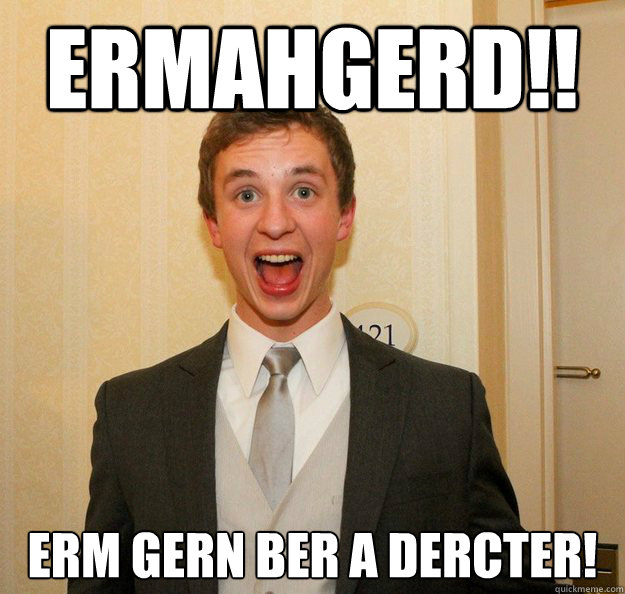 ERMAHGERD!! ERM GERN BER A DERCTER! - PhD Dan - quickmeme