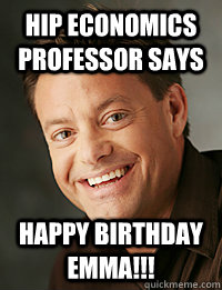 HIP ECONOMICS PROFESSOR SAYS HAPPY BIRTHDAY EMMA!!! - Hip Economics Professor - quickmeme