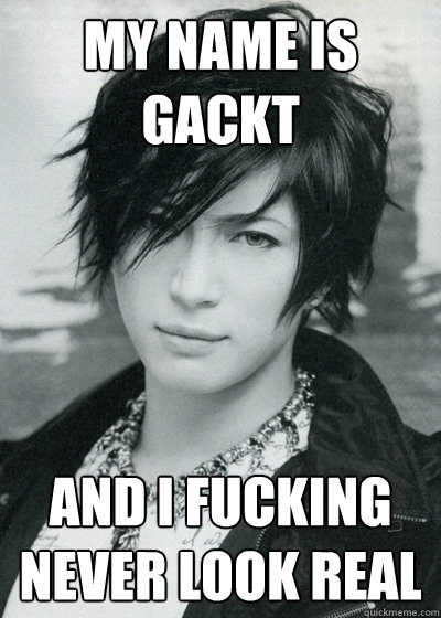 My name is Gackt and i fucking never look real - Gackt2 - quickmeme