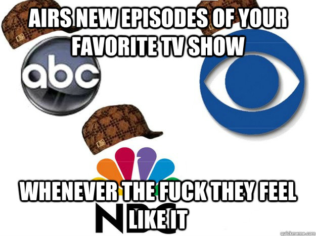 Airs new episodes of your favorite TV show whenever the fuck they feel like it - Scumbag Network ...