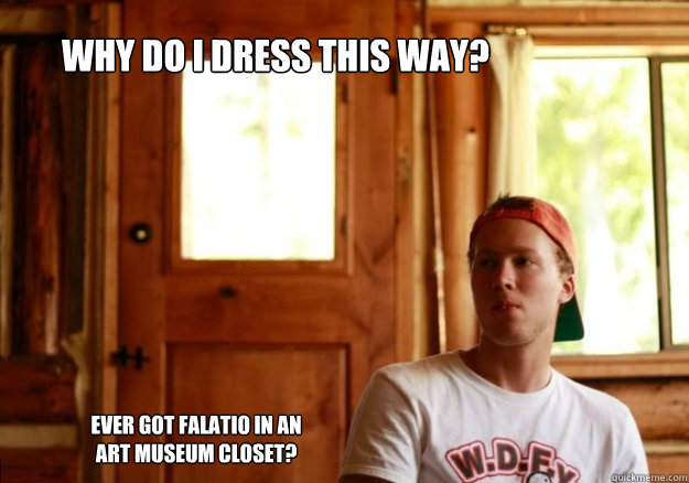 Why do I dress this way? Ever got falatio in an art museum closet? - Fratty Greg - quickmeme