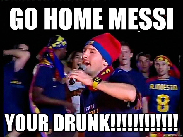 GO HOME MESSI YOUR DRUNK!!!!!!!!!!!! - GO HOME MESSI YOUR DRUNK - quickmeme