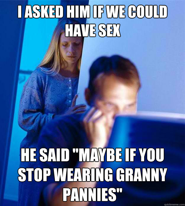 I asked him if we could have sex He said "Maybe if you stop wearing granny pannies" - Redditors ...