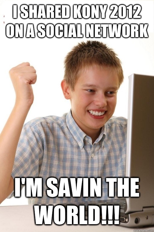 I shared kony 2012 on a social network I'M SAVIN THE WORLD!!! - 1st Day Internet Kid - quickmeme
