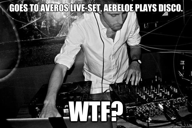 goes to averos live-set, aebeloe plays disco. wtf? - Misc - quickmeme