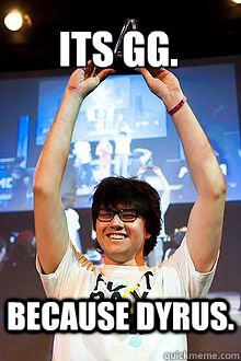ITS gg. because dyrus. - Misc - quickmeme