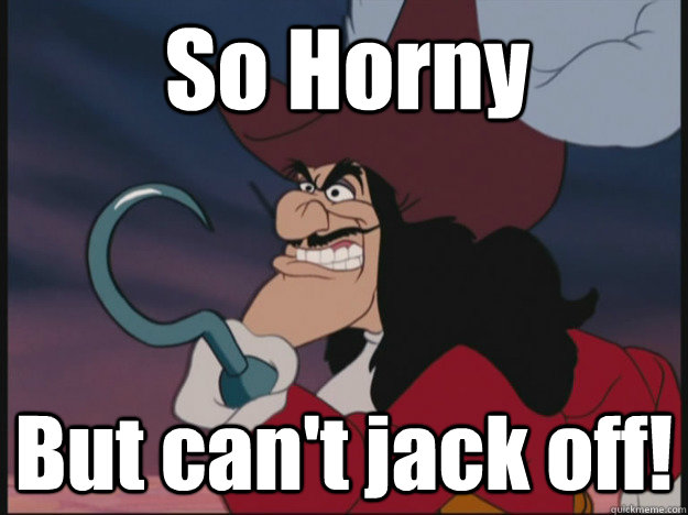 So Horny But can't jack off! - Capn Hook - quickmeme