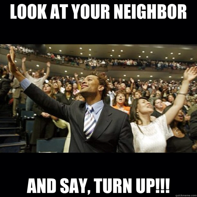 LOOK AT YOUR NEIGHBOR AND SAY, TURN UP!!! - Misc - quickmeme