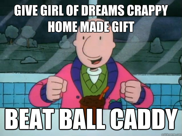 Give girl of dreams crappy home made gift Beat ball caddy - Success Doug - quickmeme