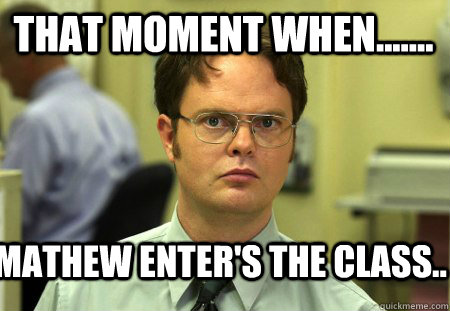 that moment when....... mathew enter's the class.. - Schrute - quickmeme