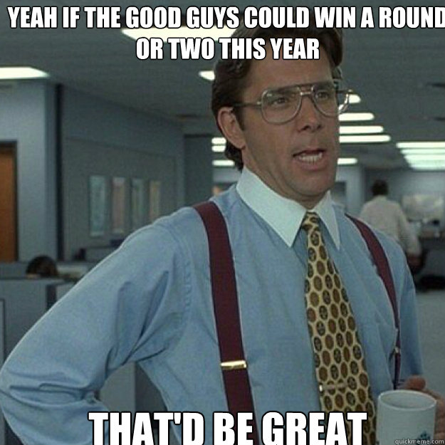 Yeah if the good guys could win a round or two this year THAT'D BE GREAT - Misc - quickmeme